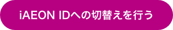 iAEON切替え よくある質問｜イオン公式通販「イオンスタイルオンライン」